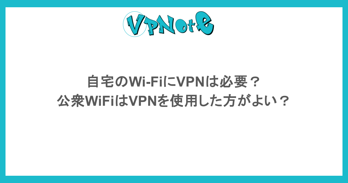 自宅のWi-FiにVPNは必要？公衆WiFiはVPNを使用した方がよい？ - VPNote(ブイピーノート)